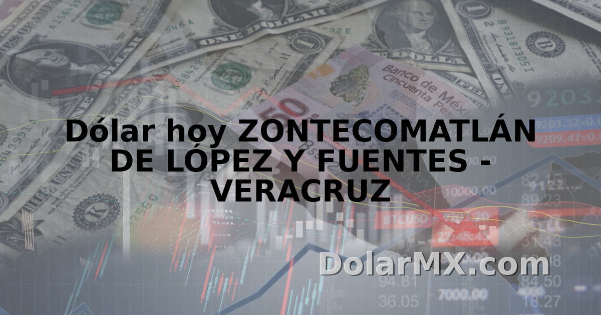 PRECIO DÓLAR EN ZONTECOMATLÁN DE LÓPEZ Y FUENTES - VERACRUZ